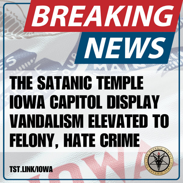 THE SATANIC TEMPLE IOWA CAPITOL DISPLAY VANDALISM ELEVATED TO FELONY, - TST